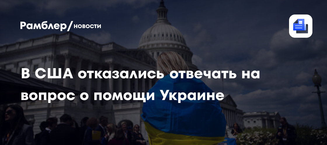 В США отказались отвечать на вопрос о помощи Украине Рамблерновости