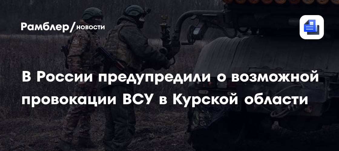 В России предупредили о возможной провокации ВСУ в Курской области
