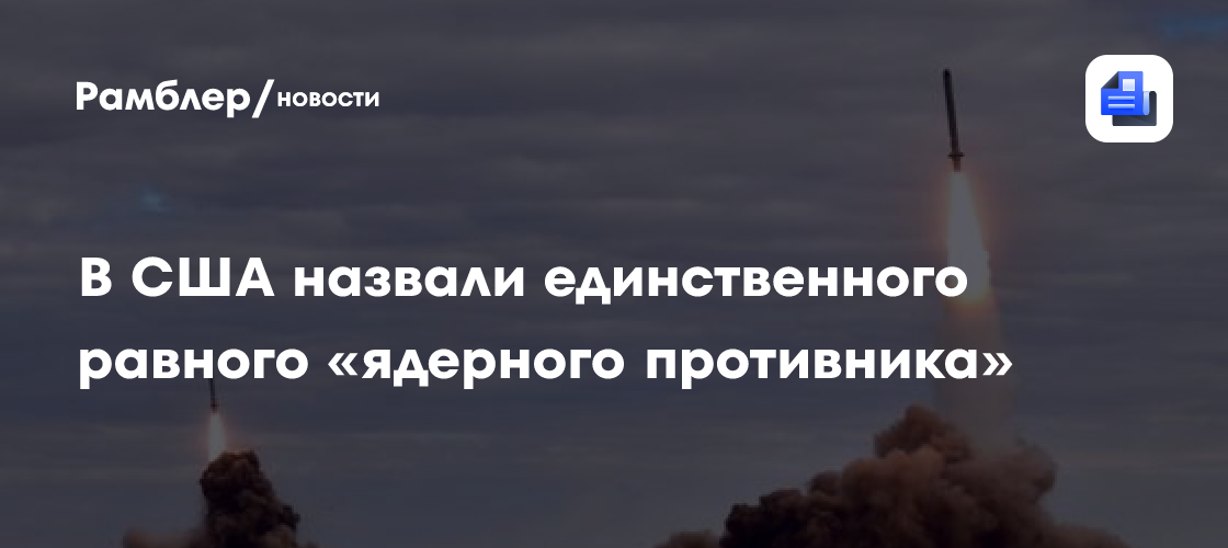 В США назвали Россию единственным равным ядерным противником