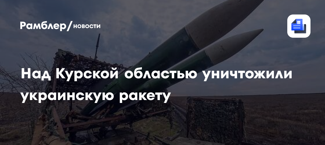 Над Курской областью уничтожили украинскую ракету Рамблерновости