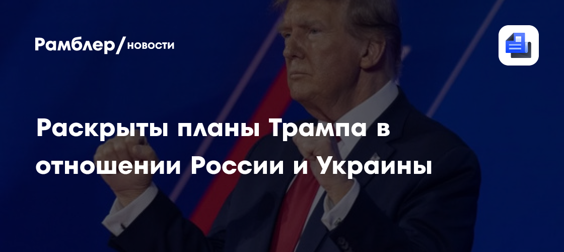 Раскрыты планы Трампа в отношении России и Украины Рамблерновости