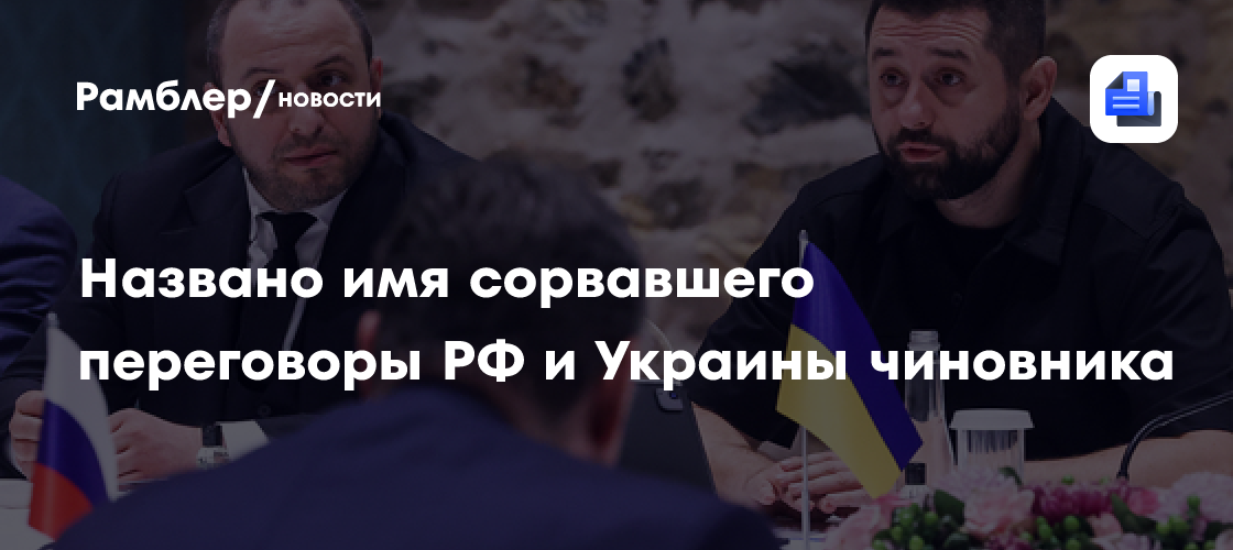 Названо имя сорвавшего переговоры РФ и Украины чиновника Рамблерновости