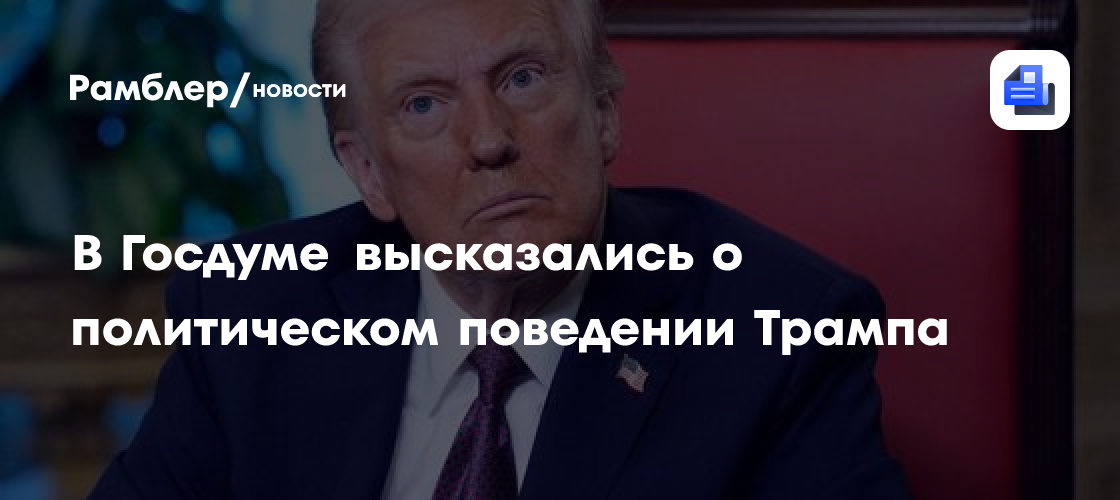 В Госдуме высказались о политическом поведении Трампа Рамблерновости