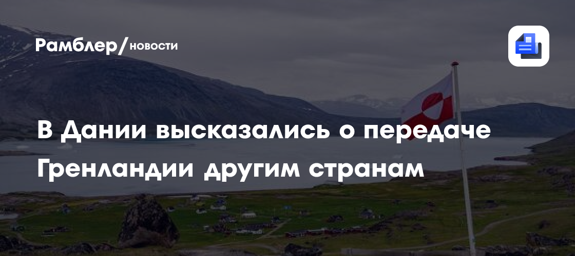 В Дании высказались о передаче Гренландии другим странам Рамблерновости
