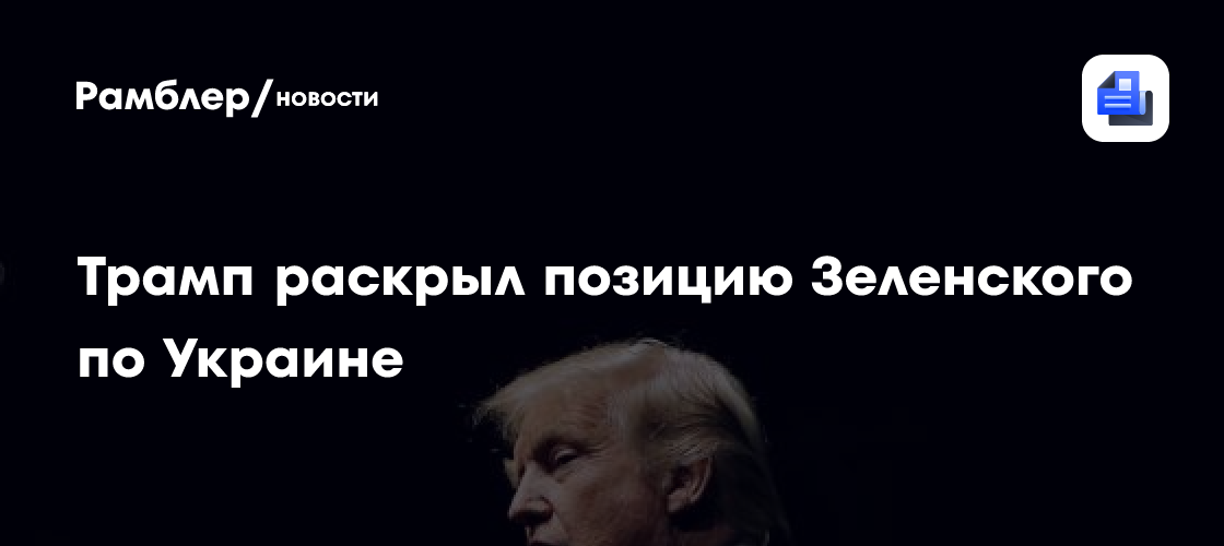 Трамп раскрыл позицию Зеленского по Украине Рамблерновости