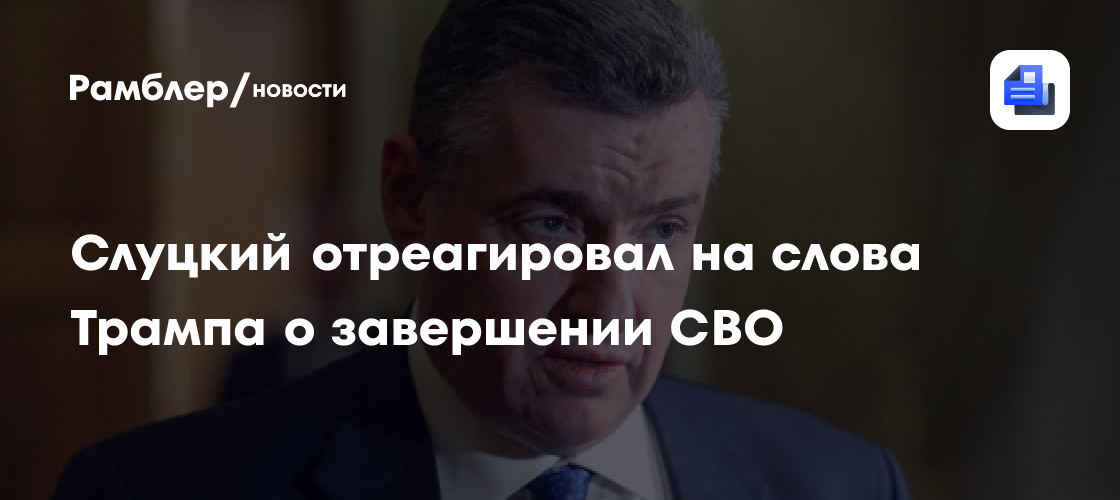 Слуцкий отреагировал на слова Трампа о завершении СВО Рамблерновости