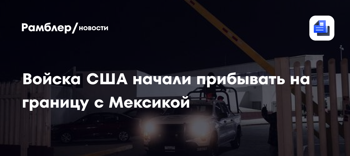 Войска США начали прибывать на границу с Мексикой Рамблерновости