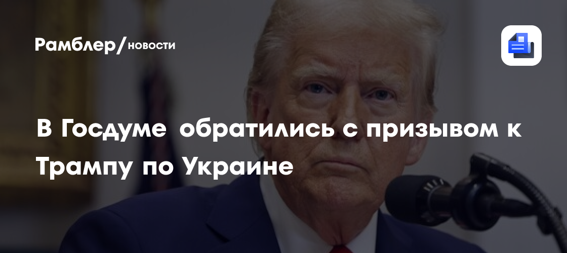 В Госдуме обратились с призывом к Трампу по Украине Рамблерновости