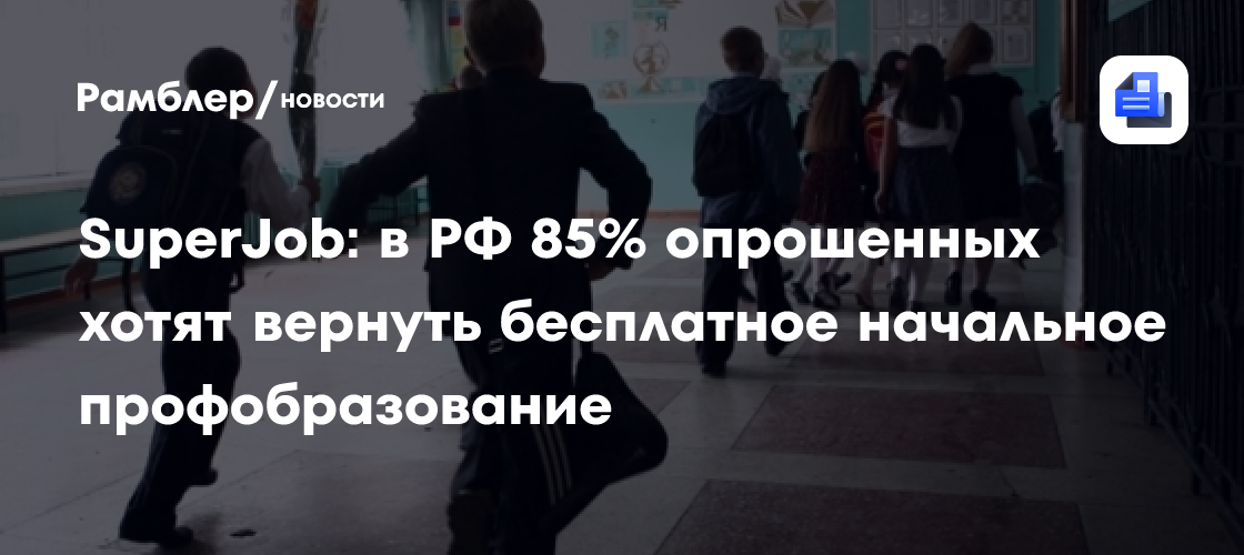 SuperJob: в РФ 85% опрошенных хотят вернуть бесплатное начальное профобразование - Рамблер/новости