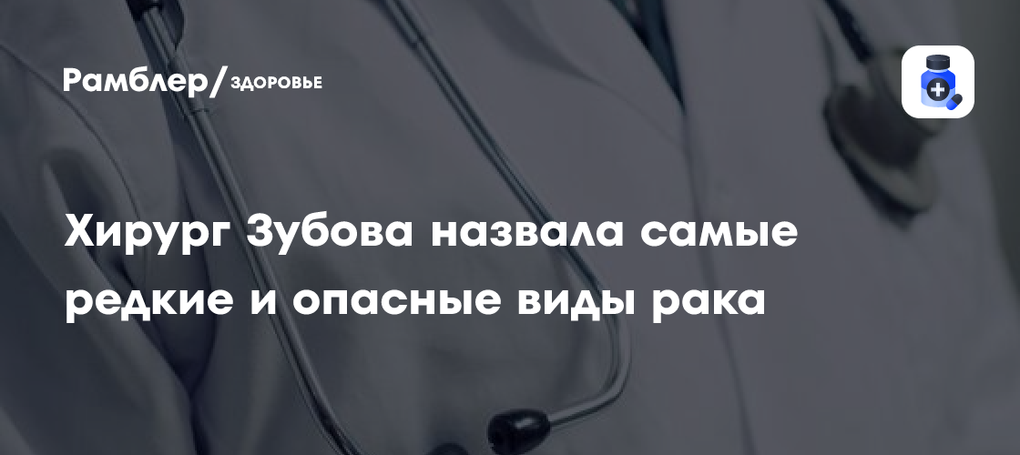 Хирург Зубова назвала самые редкие и опасные виды рака Рамблерздоровье