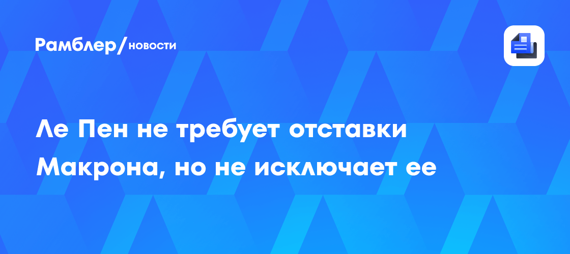 Ле Пен не требует отставки Макрона но не исключает ее Рамблерновости
