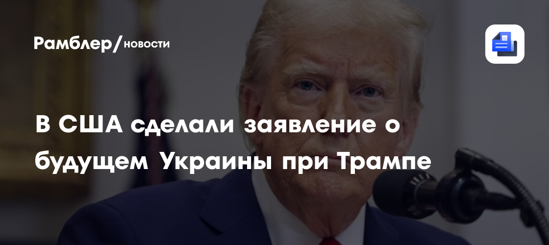 В США сделали заявление о будущем Украины при Трампе Рамблерновости