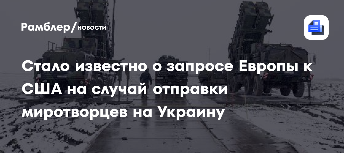 Стало известно о запросе Европы к США на случай отправки миротворцев на
