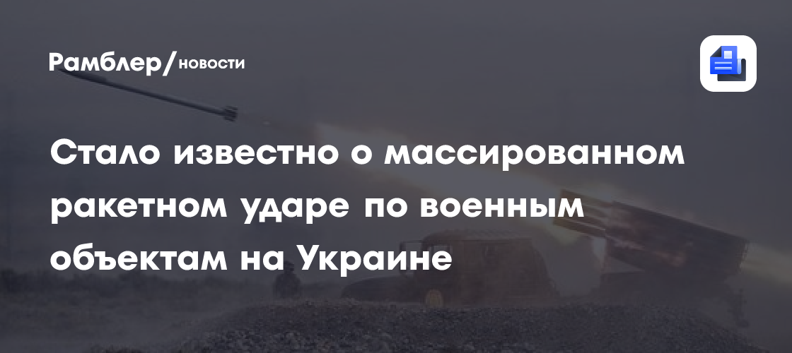 Стало известно о массированном ракетном ударе по военным объектам на