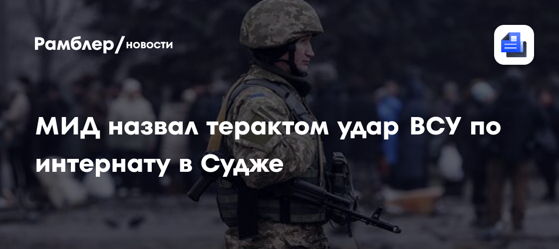 МИД назвал терактом удар ВСУ по интернату в Судже Рамблерновости