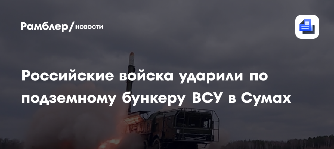 Российские войска ударили по подземному бункеру ВСУ в Сумах Рамблер