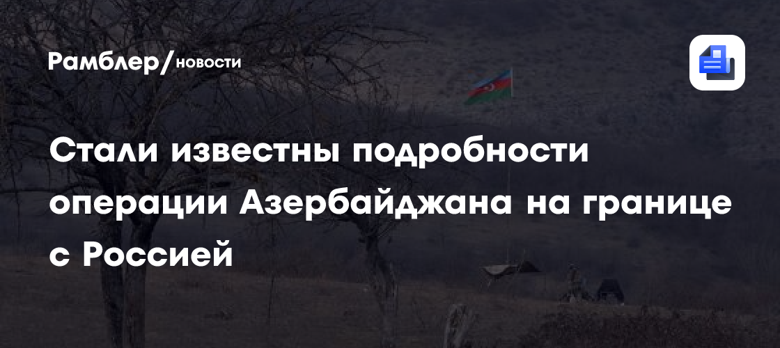 Стали известны подробности операции Азербайджана на границе с Россией