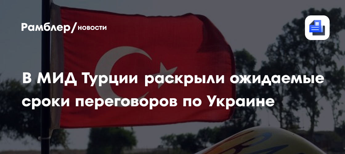 В МИД Турции раскрыли ожидаемые сроки переговоров по Украине Рамблер