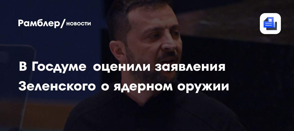 В Госдуме оценили заявления Зеленского о ядерном оружии Рамблерновости