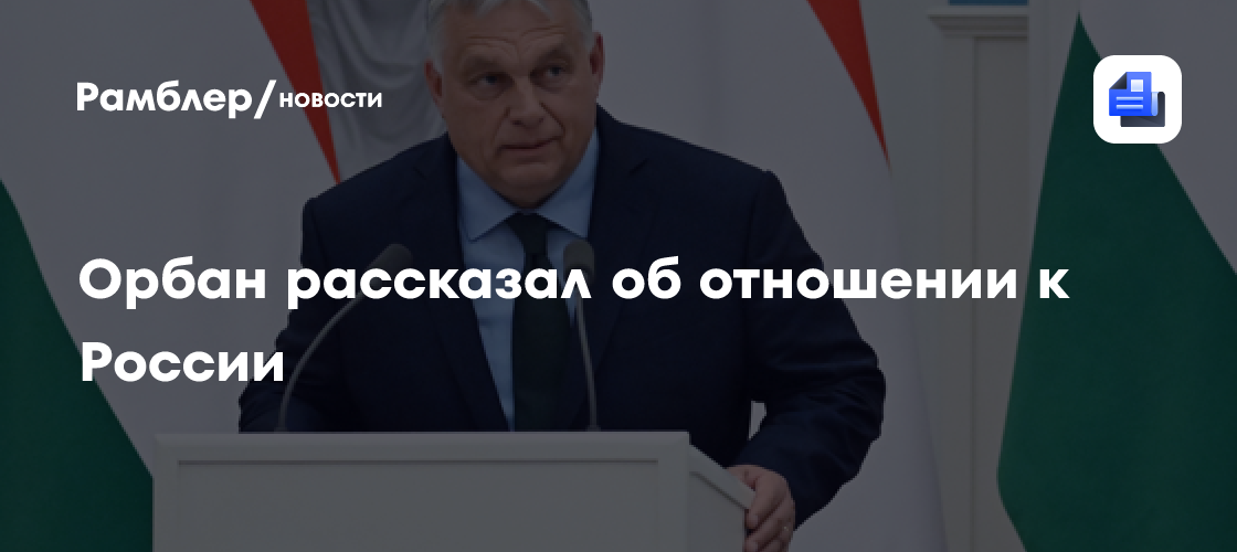 Орбан рассказал об отношении к России Рамблерновости