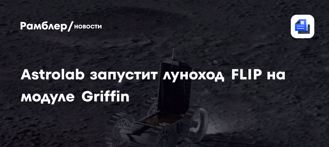 Astrolab запустит луноход FLIP на модуле Griffin - Рамблер/новости