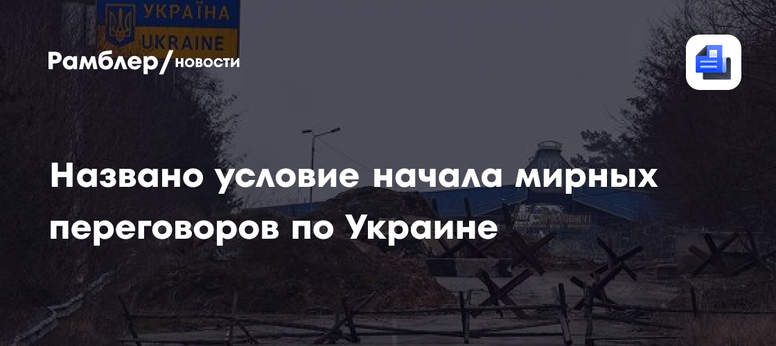 Названо условие начала мирных переговоров по Украине Рамблерновости