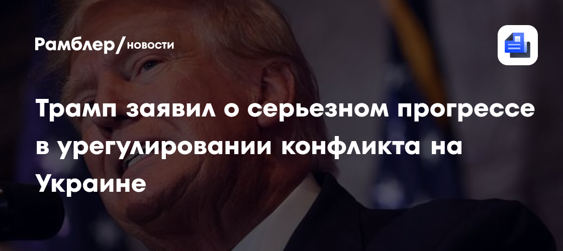Трамп заявил о серьезном прогрессе в урегулировании конфликта на