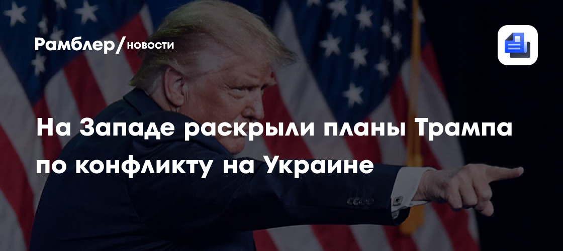 На Западе раскрыли планы Трампа по конфликту на Украине Рамблерновости
