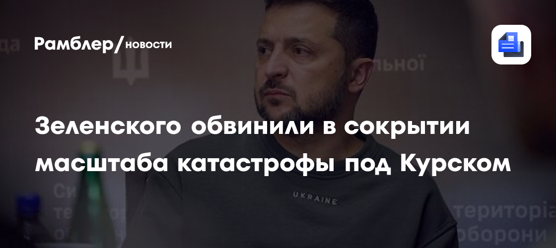 Зеленского обвинили в сокрытии масштаба катастрофы под Курском