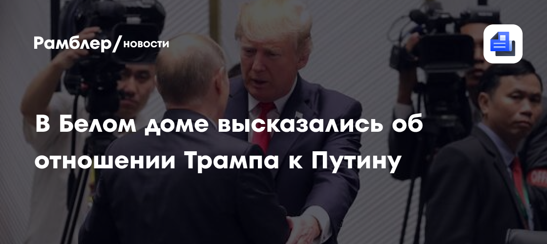 В Белом доме высказались об отношении Трампа к Путину Рамблерновости