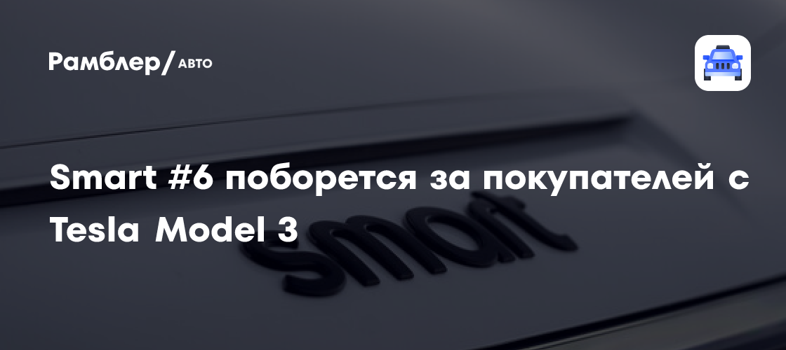 Smart #6 с 647-сильной установкой поборется за покупателей с Tesla ...