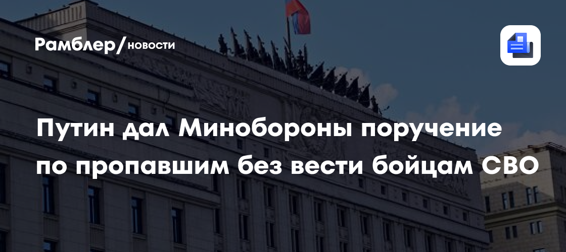 Путин дал Минобороны поручение по пропавшим без вести бойцам СВО