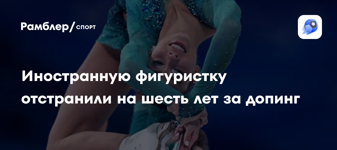 Иностранную фигуристку отстранили на шесть лет за допинг Рамблерспорт