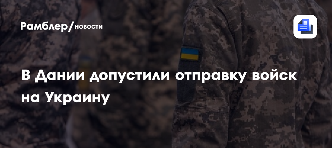 В Дании допустили отправку войск на Украину Рамблерновости
