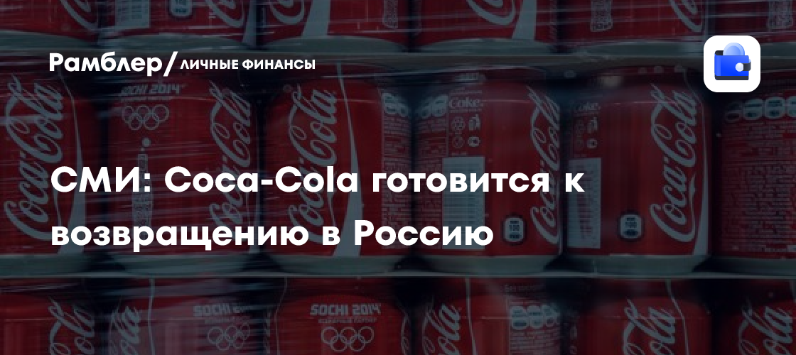 СМИ: Coca-Cola готовится вернуться в Россию - Рамблер/личные финансы