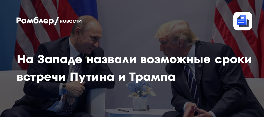 На Западе назвали возможные сроки встречи Путина и Трампа Рамблерновости