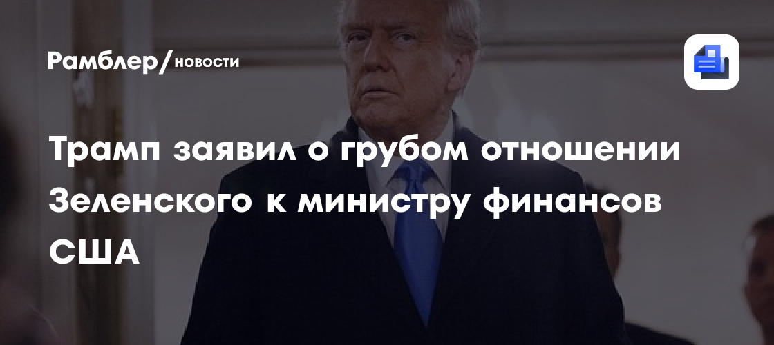 Трамп заявил о грубом отношении Зеленского к министру финансов США