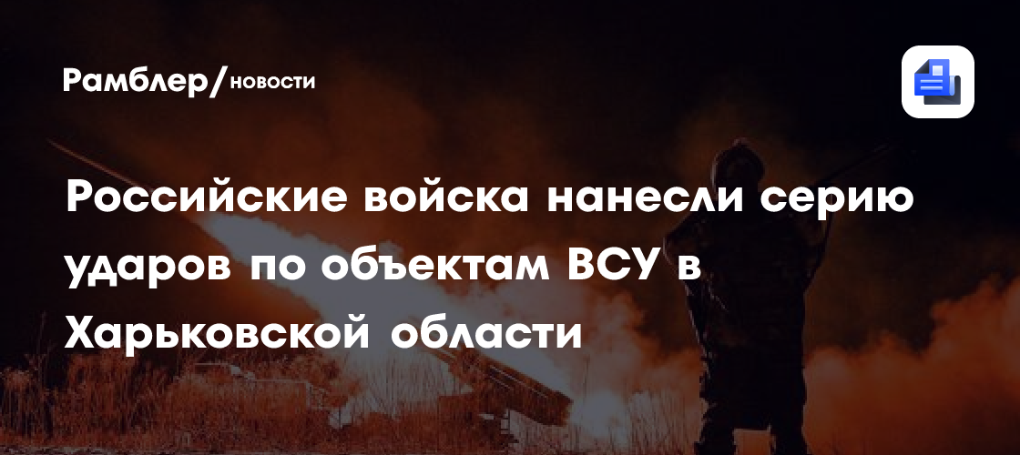 Российские войска нанесли серию ударов по объектам ВСУ в Харьковской