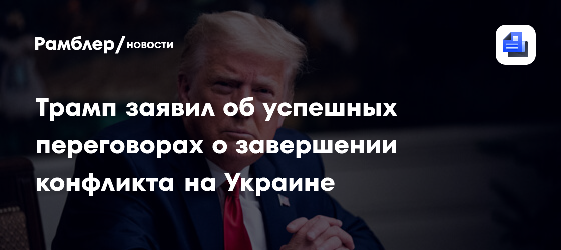 Трамп заявил об успешных переговорах о завершении конфликта на Украине