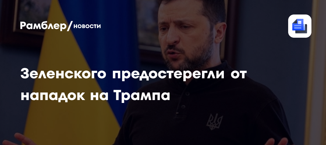 Зеленского предостерегли от нападок на Трампа Рамблерновости