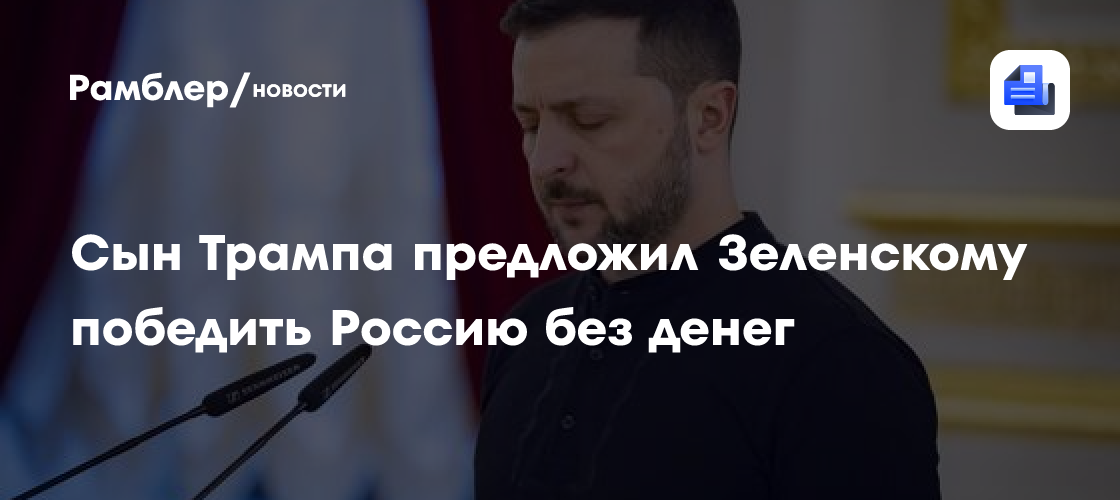 Сын Трампа предложил Зеленскому победить Россию без денег Рамблерновости