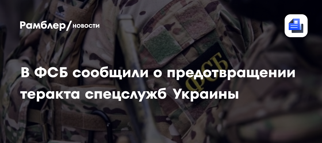 В ФСБ сообщили о предотвращении теракта спецслужб Украины Рамблерновости