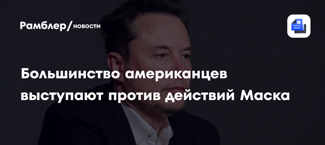 Большинство американцев выступают против действий Илона Маска Рамблер