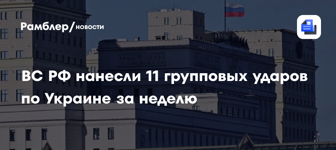 ВС РФ нанесли 11 групповых ударов по Украине за неделю Рамблерновости