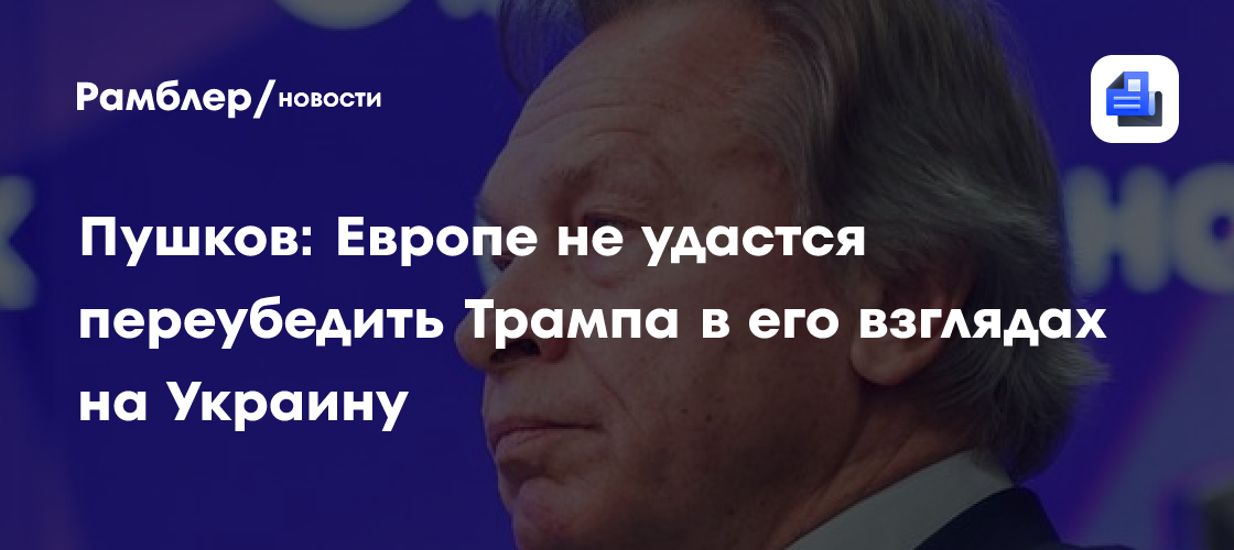 Пушков Европе не удастся переубедить Трампа в его взглядах на Украину