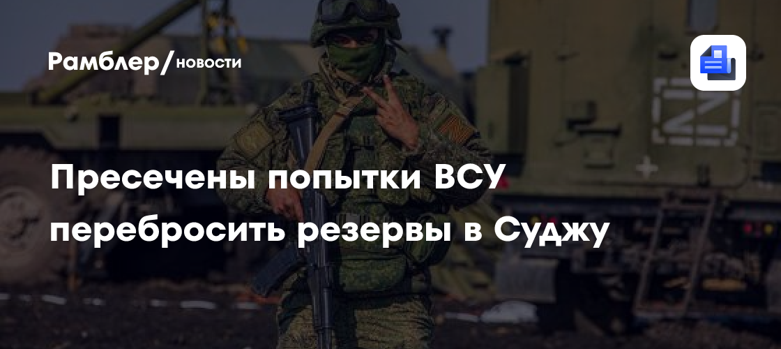 В России сообщили о пресечении попыток ВСУ перебросить резервы в Суджу