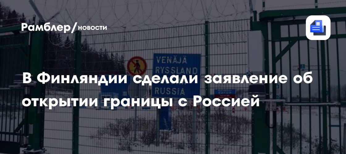 В Финляндии сделали заявление об открытии границы с Россией Рамблер