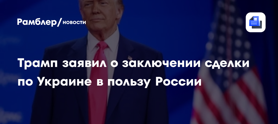 Трамп заявил о заключении сделки по Украине в пользу России Рамблер