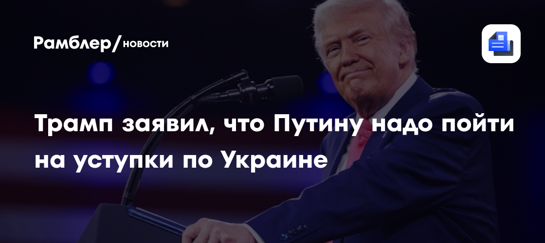 Трамп заявил что Путину надо пойти на уступки по Украине Рамблерновости
