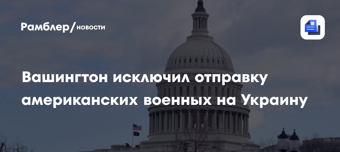 Вашингтон исключил отправку американских военных на Украину Рамблер